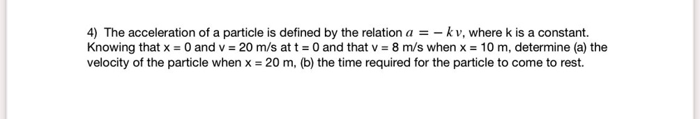 SOLVED: The acceleration of a particle is defined by the relation a = -kv, where k is a constant ...