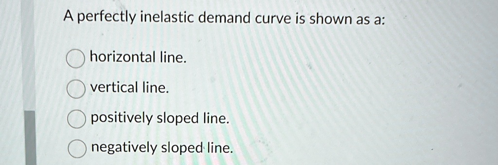 A perfectly inelastic demand curve is shown as a: horizontal line ...