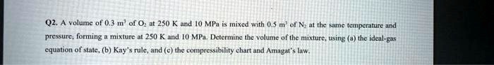 SOLVED: Q2. A volume of 0.3 m^3 of O2 at 250 K and 10 MPa is mixed with ...
