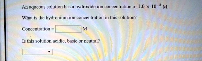 SOLVED: An aqueous solution has hydroxide ion concentration of 1.0 x 10-2 M. What is the ...