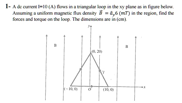 1- A dc current I=10 (A) flows in a triangular loop in the xy plane as in figure below. Assuming ...