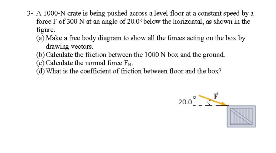 3- A 1000-N crate is being pushed across a level floor at a constant speed by a force F of 300 N ...