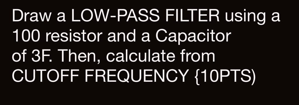 Draw a LOW-PASS FILTER using a 100 resistor and a Capacitor of 3F. Then ...