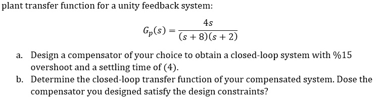 SOLVED: plant transfer function for a unity feedback system: 4s a. Design a compensator of your ...