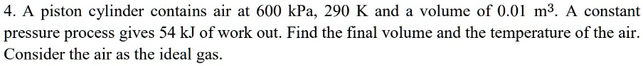 SOLVED: 4.A piston cylinder contains air at 600 kPa, 290 K and a volume of 0.01 m3. A constant ...