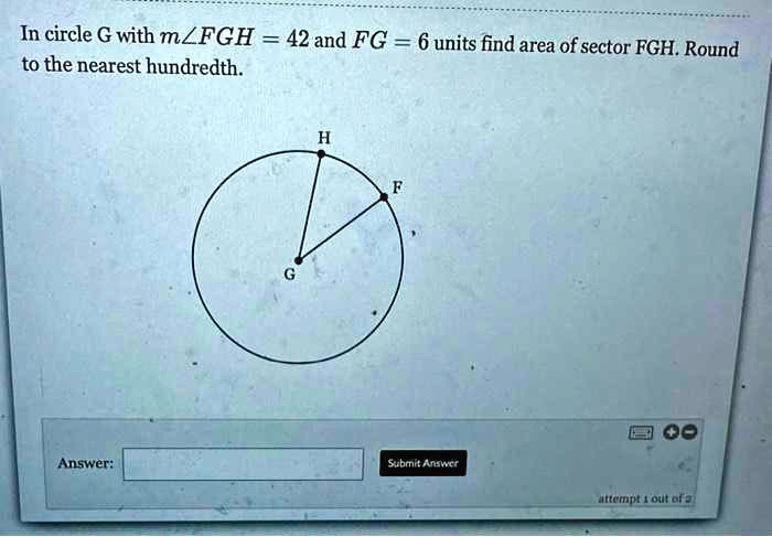 In circle G with m∠ FGH = 42 and FG = 6 units find area of sector FGH ...