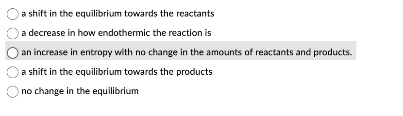 a shift in the equilibrium towards the reactants a decrease in how endothermic the reaction is ...