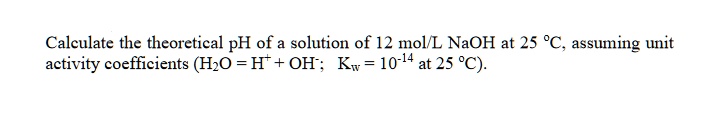 SOLVED: Calculate the theoretical pH of a solution of 12 mol/L NaOH at 25 C, assuming unit ...