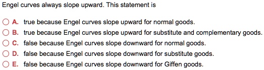 Engel curves always slope upward. This statement is A. true because ...