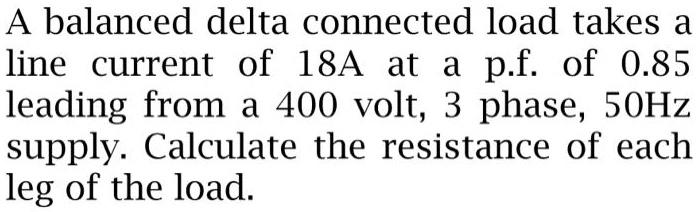 A balanced delta connected load takes a line current of 18A at a p.f ...