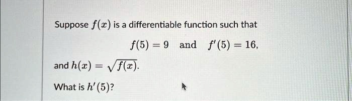 Suppose f(x) is a differentiable function such that f(5) = 9 and f'(5) = 16, and h(x) = √(f(x ...