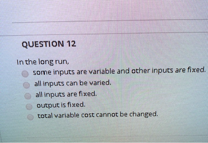 QUESTION 12 In the long run, some inputs are variable and other inputs ...