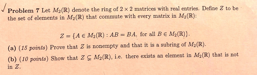 SOLVED: Problem 7 Let Mz(R) denote the ring of 2 x 2 matrices with real entries. Define Z to be ...