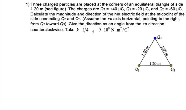 SOLVED: Three charged particles are placed at the corners of an equilateral triangle of side 1. ...