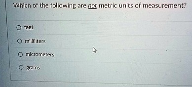 Which of the following are not metric units of measurement? O feet O ...