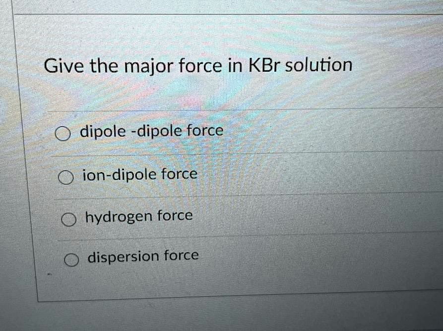 SOLVED:Give the major force in KBr solution dipole -dipole force ion ...