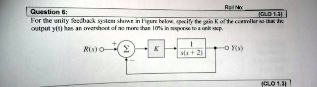 SOLVED: Roll No Question 6: (CLO1.3) For the unity feedback system shown in the figure below ...
