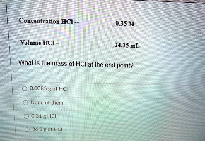 SOLVED: Concentration HCI 0.35 M Volume HCl 24.35 mL What is the mass of HCl at the end point? 0 ...