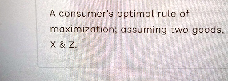 A consumer's optimal rule of maximization; assuming two goods, x Z. A ...