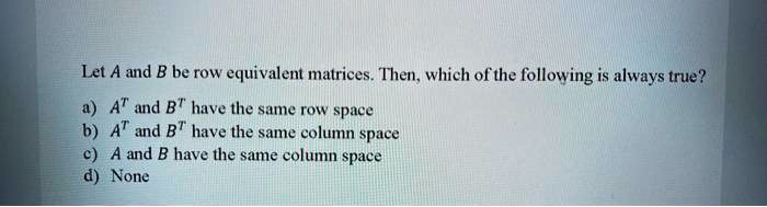 SOLVED: Let A and B be row equivalent matrices. Then, which of the ...