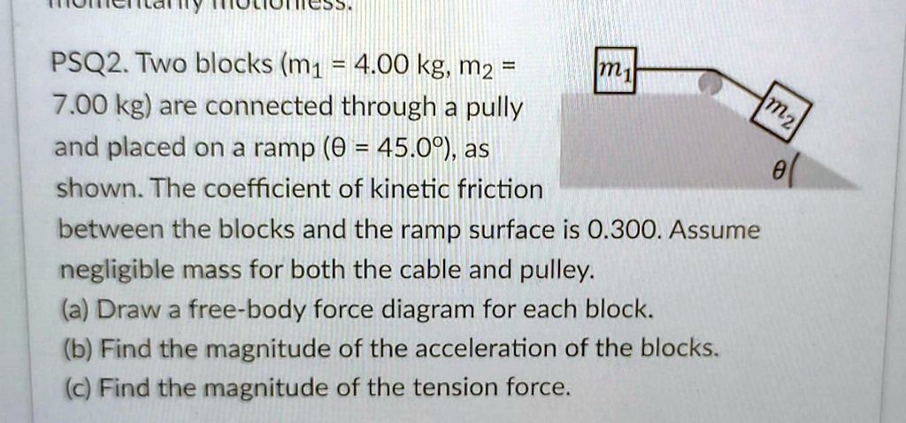 SOLVED: Texts: PSQ2. Two blocks (m1 = 4.00 kg, m2 = 7.00 kg) are connected through a pulley and ...