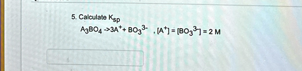 SOLVED: Calculate Ksp A3BO4 -> 3A+ + BO33-, [A+] = [BO33-] = 2M