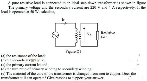 SOLVED: A pure resistive load is connected to an ideal step-down transformer as shown in Figure ...