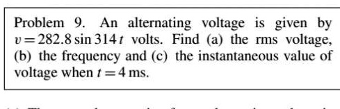 Problem 9. An alternating voltage is given by v = 282.8 sin 314t volts. Find (a) the rms voltage ...