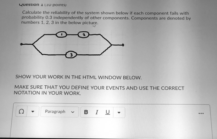 SOLVED: Question (10 points) Calculate the reliability of the system shown below if each ...