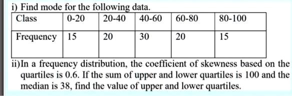 i) Find mode for the following data. Class 0-20 20-40 40-60 60-80 80-100 Frequency 15 20 30 20 ...