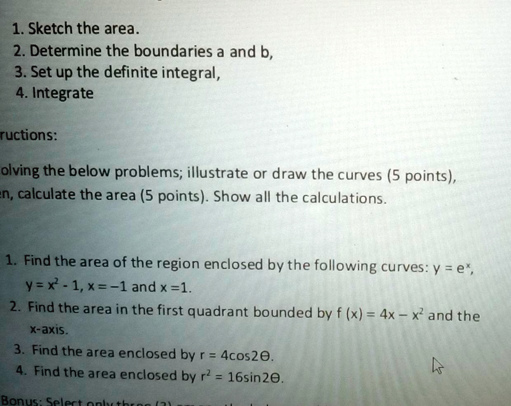 1 sketch the area 2 determine the boundaries a and b 3 set up the definite integral 4 integrate ...