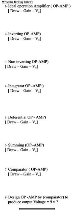 Write the flowing below: 1- Ideal operation Amplifier (OP-AMP) [Draw - Gain - V] 2- Inverting OP ...