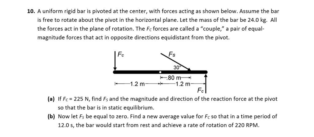 SOLVED: 10 A uniform rigid bar is pivoted at the center, with forces acting as shown below ...