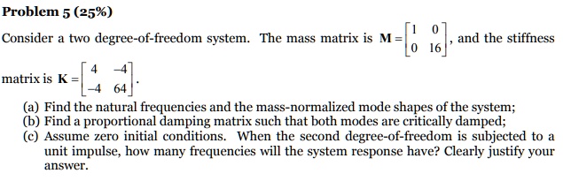 SOLVED: Problem 5 (25%) Consider a two degree-of-freedom system. The mass matrix is M = [m1 0; 0 ...