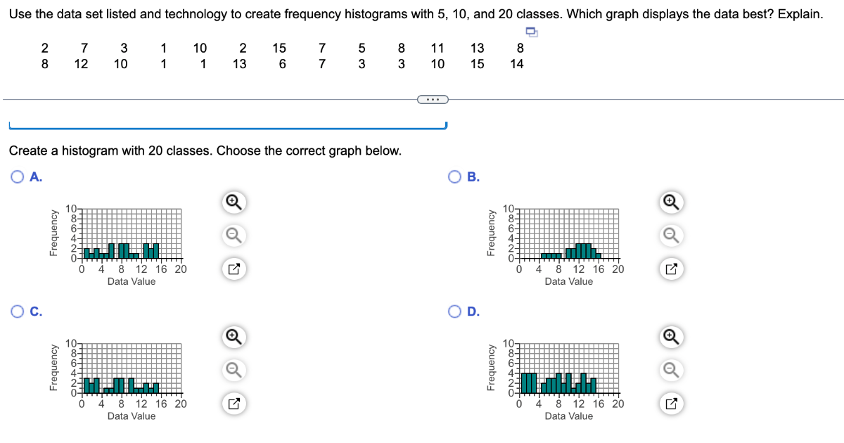 Use the data set listed and technology to create frequency histograms with 5,10 , and 20 classes ...