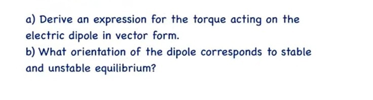 a) Derive an expression for the torque acting on the electric dipole in vector form. b) What ...