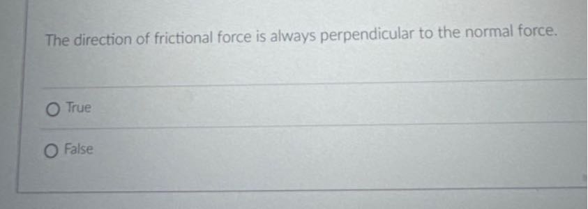 The direction of frictional force is always perpendicular to the normal force. True False