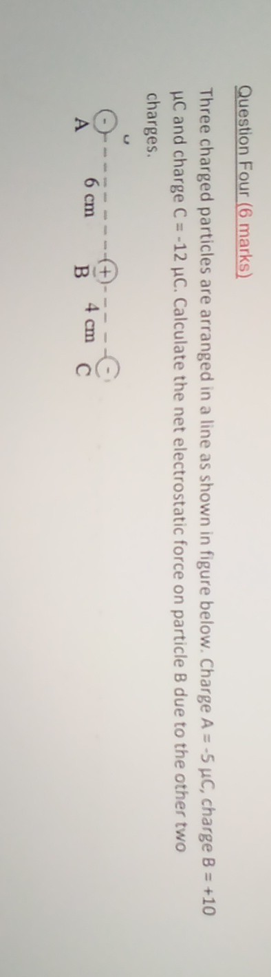Question Four (6 marks) Three charged particles are arranged in a line as shown in figure below ...