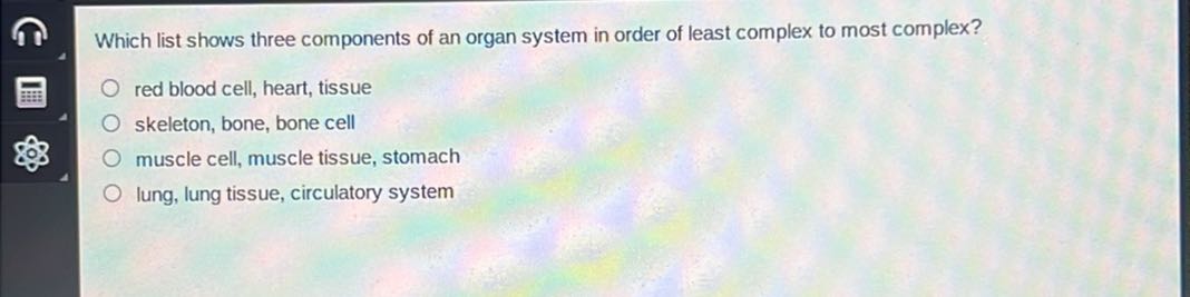 Which list shows three components of an organ system in order of least complex to most complex ...
