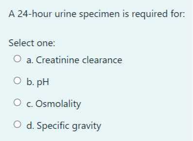 A 24-hour urine specimen is required for: Select one: a. Creatinine ...