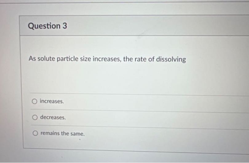 Question 3 As solute particle size increases, the rate of dissolving increases. decreases ...