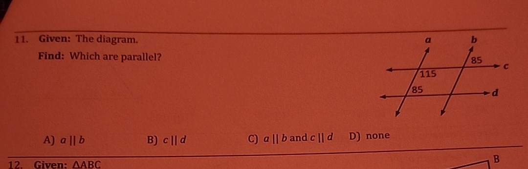 11. Given: The diagram. Find: Which are parallel? A) a b B) c d C) a b and c d D) none 12. Given ...