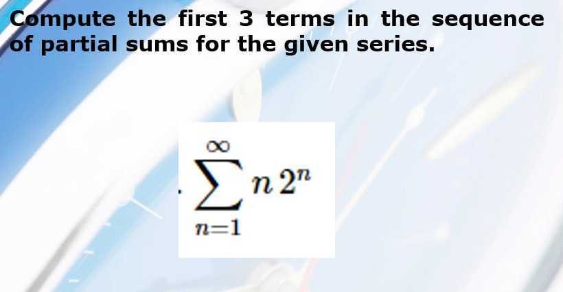 Compute the first 3 terms in the sequence of partial sums for the given series. ∑n=1^∞ n 2^n