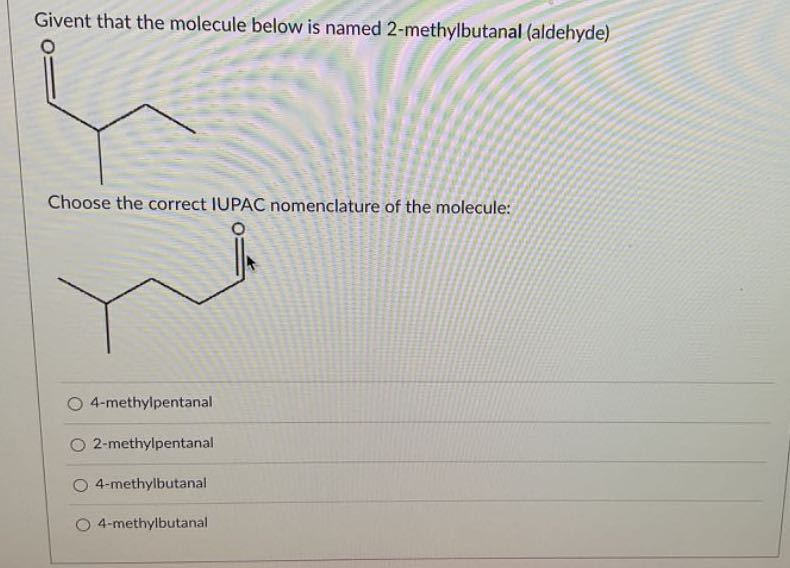 Givent that the molecule below is named 2-methylbutanal (aldehyde) Choose the correct IUPAC ...