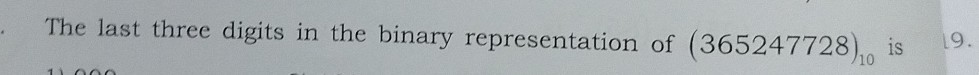 The last three digits in the binary representation of (365247728)10 is