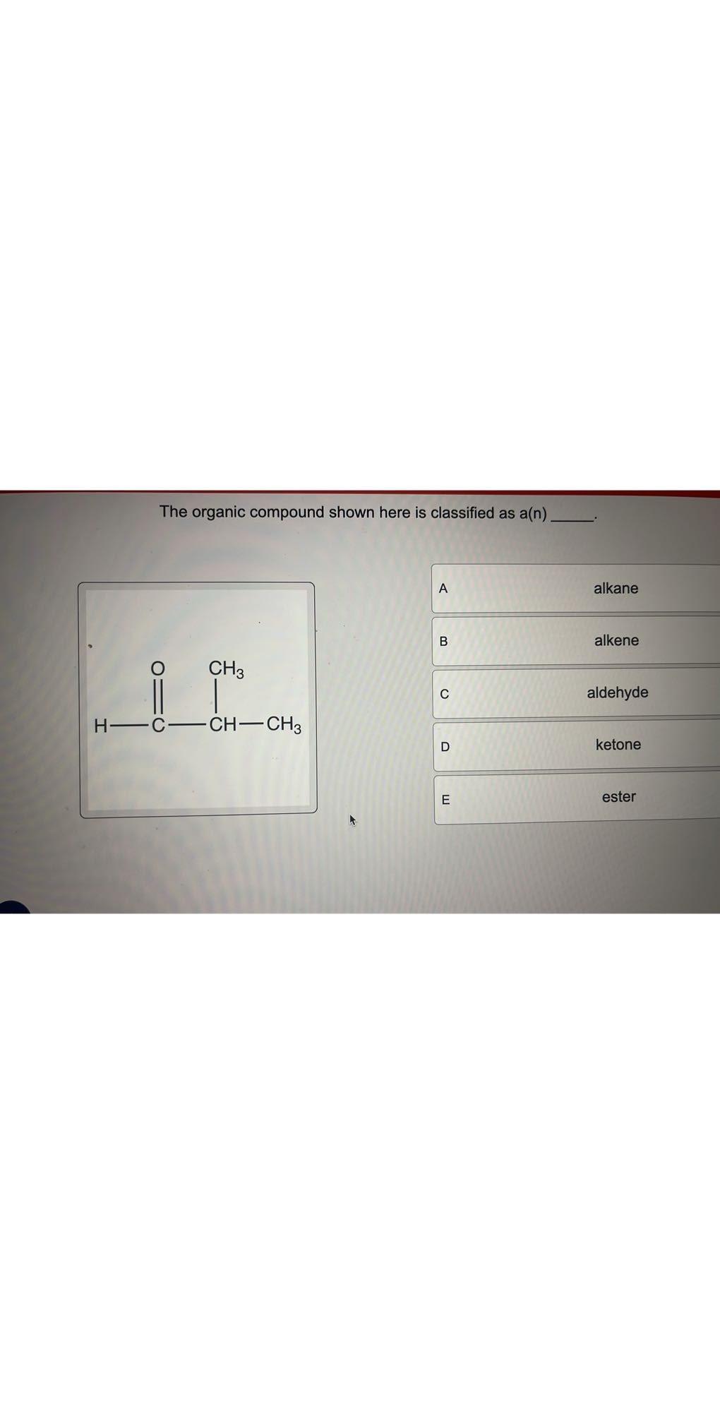The organic compound shown here is classified as a(n) . A alkane B alkene C aldehyde D ketone E ...