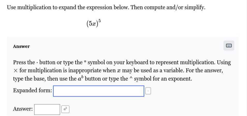 Use multiplication to expand the expression below. Then compute and/or simplify. (5 x)^5 Answer ...