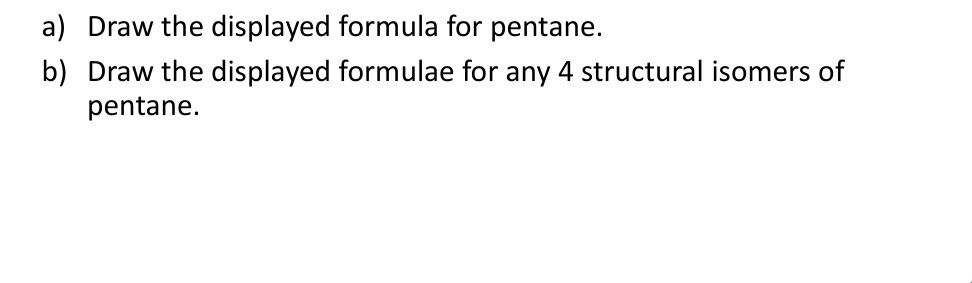 a) Draw the displayed formula for pentane. b) Draw the displayed formulae for any 4 structural ...