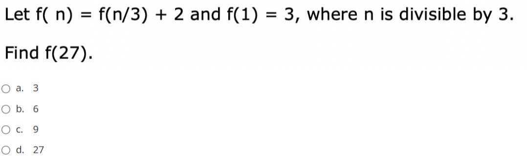 Let f(n)=f(n / 3)+2 and f(1)=3, where n is divisible by 3 . Find f(27 ...