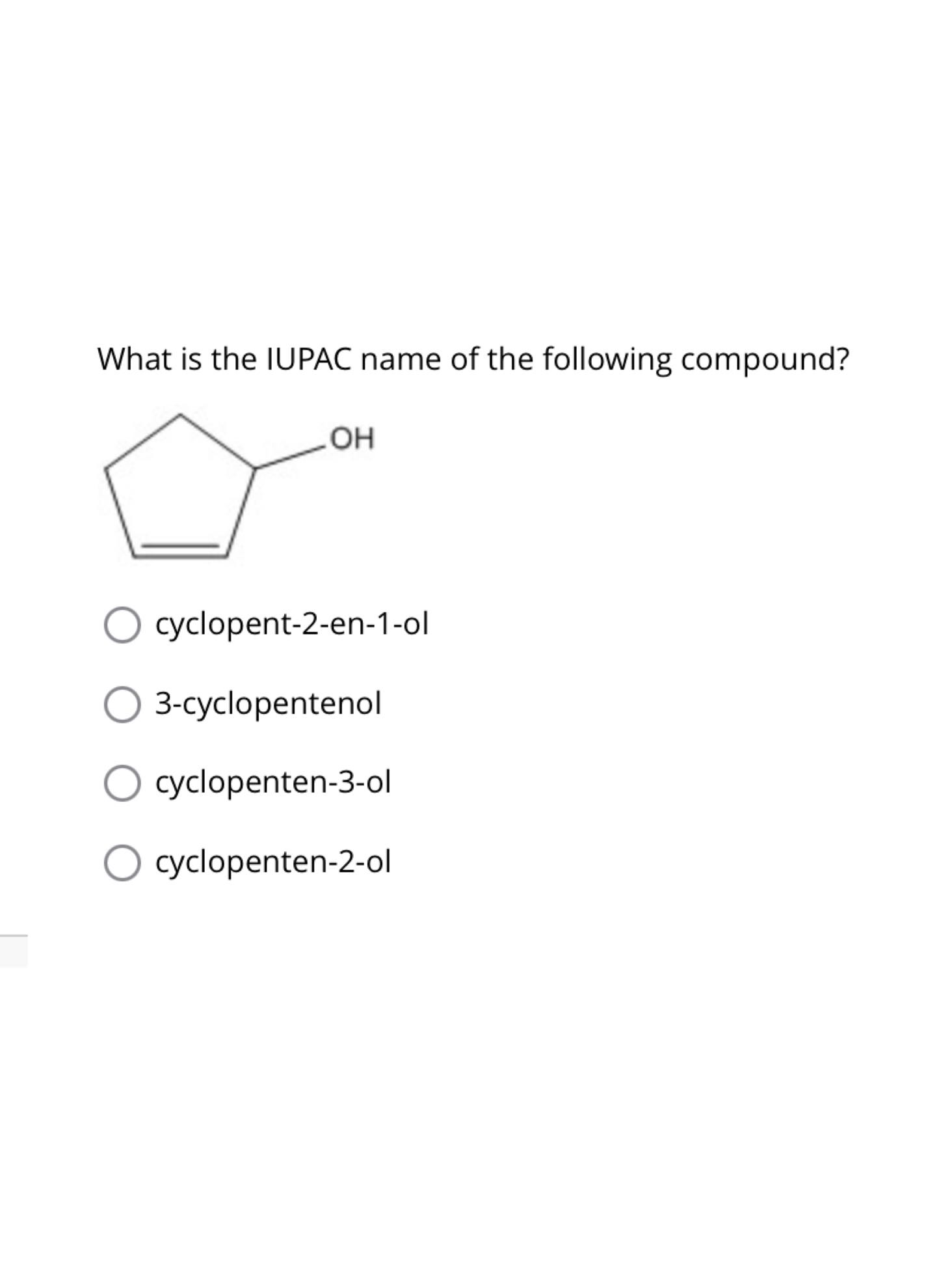 What is the IUPAC name of the following compound? cyclopent-2-en-1-ol 3 ...